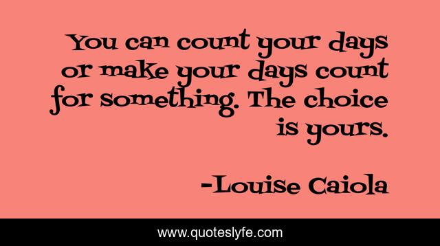 You can count your days or make your days count for something. The cho ...