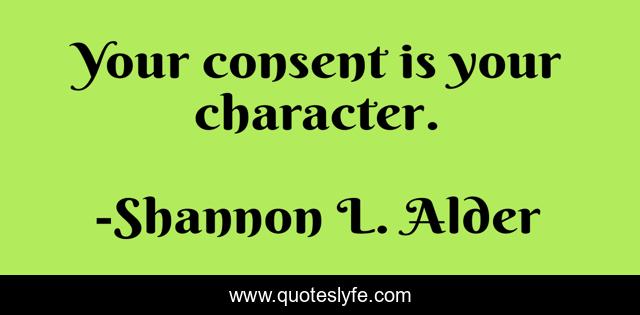 Your consent is your character.... Quote by Shannon L. Alder - QuotesLyfe