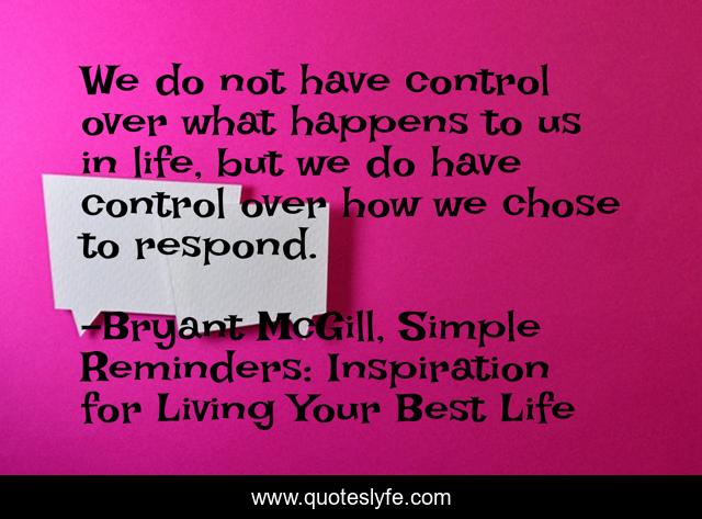 We do not have control over what happens to us in life, but we do have ...