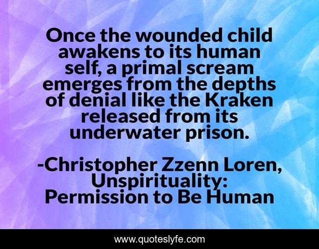 Once the wounded child awakens to its human self, a primal scream emer ...