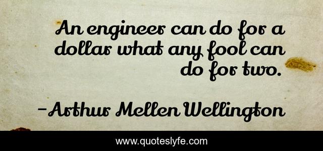 An engineer can do for a dollar what any fool can do for two.... Quote ...