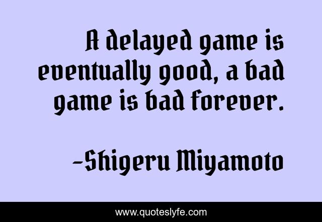 A delayed game is eventually good, a bad game is bad forever.... Quote ...