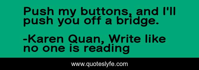 Push my buttons, and I'll push you off a bridge.... Quote by Karen Quan ...