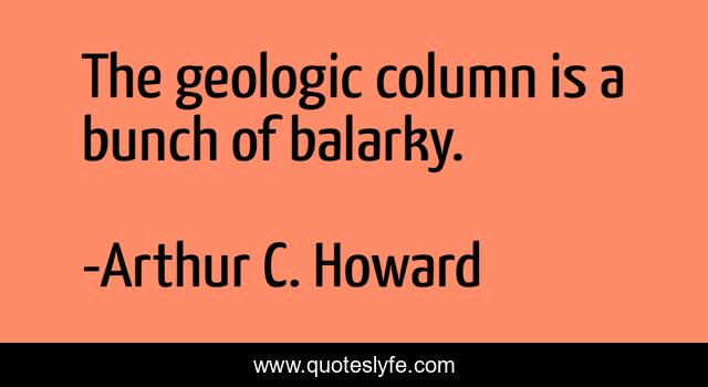 The geologic column is a bunch of balarky.... Quote by Arthur C. Howard ...