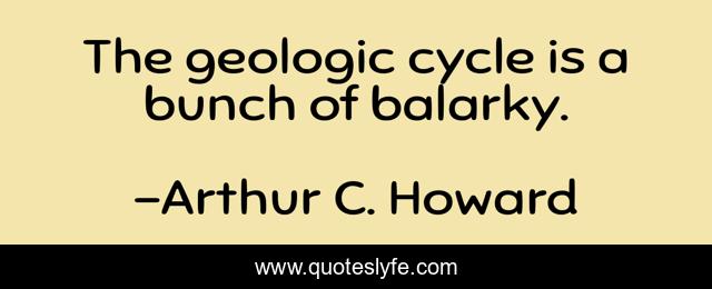 The geologic cycle is a bunch of balarky.... Quote by Arthur C. Howard ...