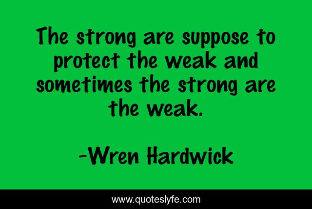 The strong are suppose to protect the weak and sometimes the strong ar ...