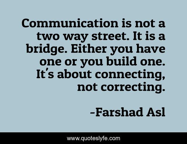Communication is not a two way street. It is a bridge. Either you have ...