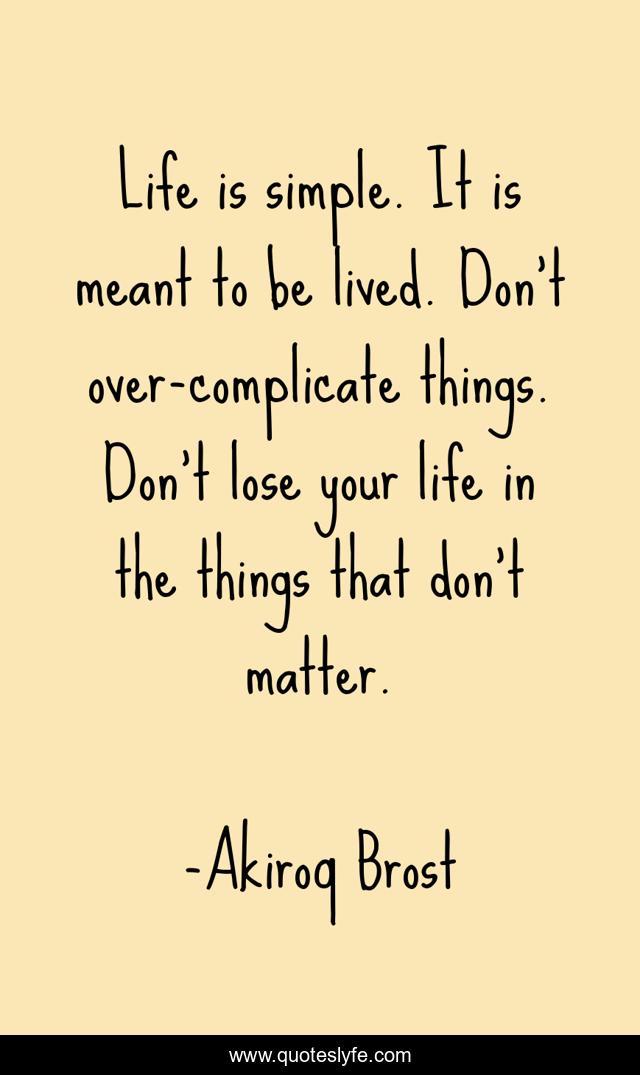 Life is simple. It is meant to be lived. Don't over-complicate things ...