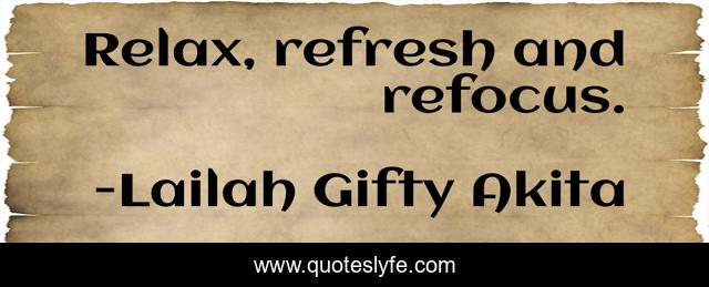 Relax, refresh and refocus.... Quote by Lailah Gifty Akita - QuotesLyfe
