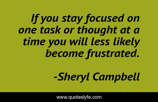If you stay focused on one task or thought at a time you will less lik ...