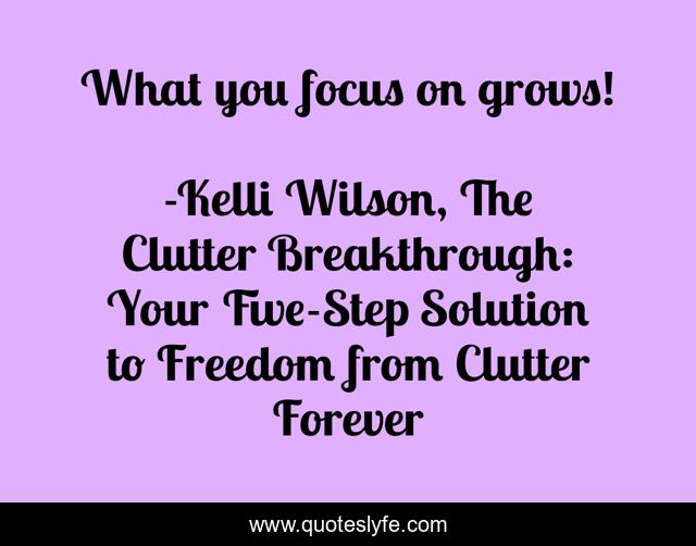 What you focus on grows!... Quote by Kelli Wilson, The Clutter ...