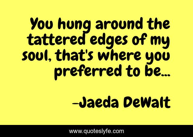 You hung around the tattered edges of my soul, that's where you prefer ...