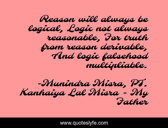Reason will always be logical, Logic not always reasonable, For truth ...