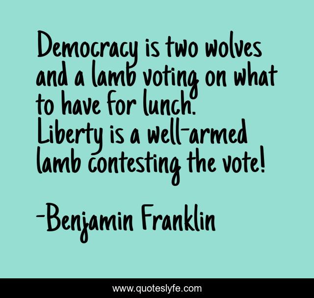 Democracy is two wolves and a lamb voting on what to have for lunch. L ...