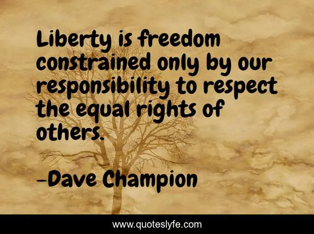Liberty is freedom constrained only by our responsibility to respect t ...