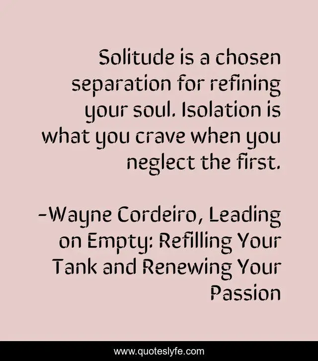 Solitude is a chosen separation for refining your soul. Isolation is w ...