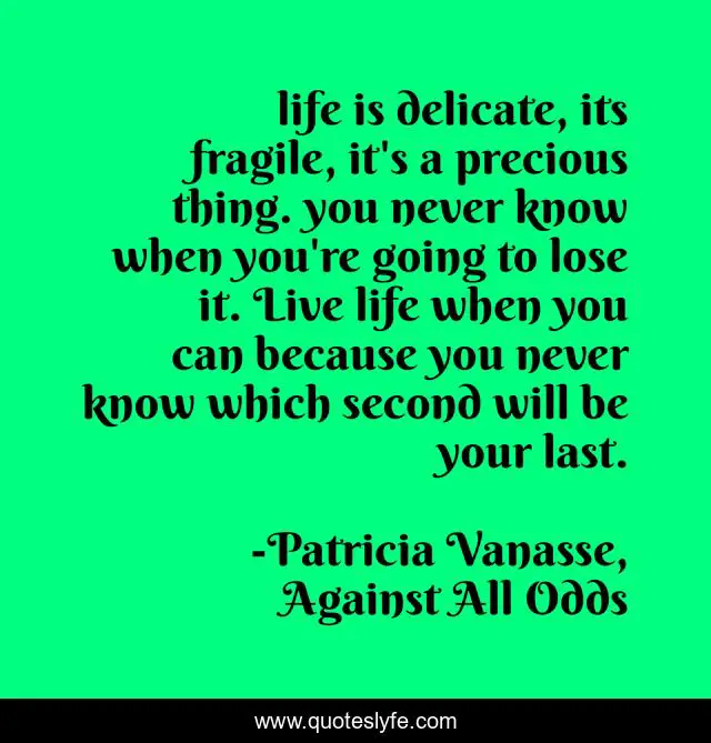 life is delicate, its fragile, it's a precious thing. you never know w ...
