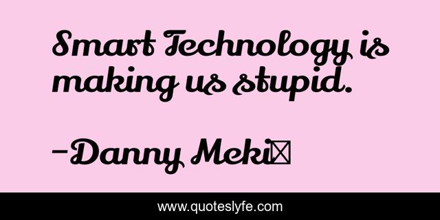 Smart Technology is making us stupid.... Quote by Danny Mekić - QuotesLyfe