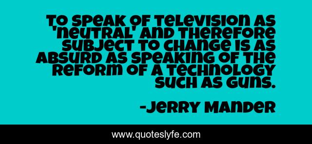 To speak of television as 'neutral' and therefore subject to change is ...