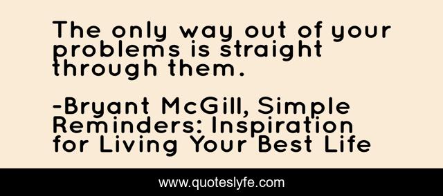 The only way out of your problems is straight through them.... Quote by ...