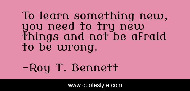 To learn something new, you need to try new things and not be afraid t ...