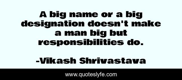 A big name or a big designation doesn't make a man big but responsibil ...