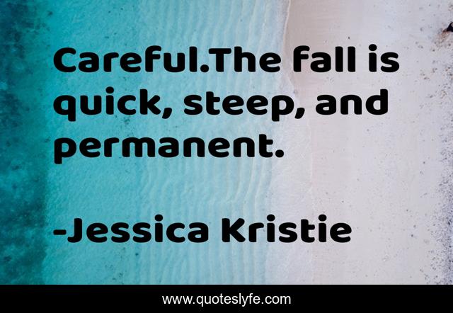 Careful.The fall is quick, steep, and permanent.... Quote by Jessica ...