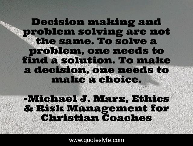 Decision making and problem solving are not the same. To solve a probl ...