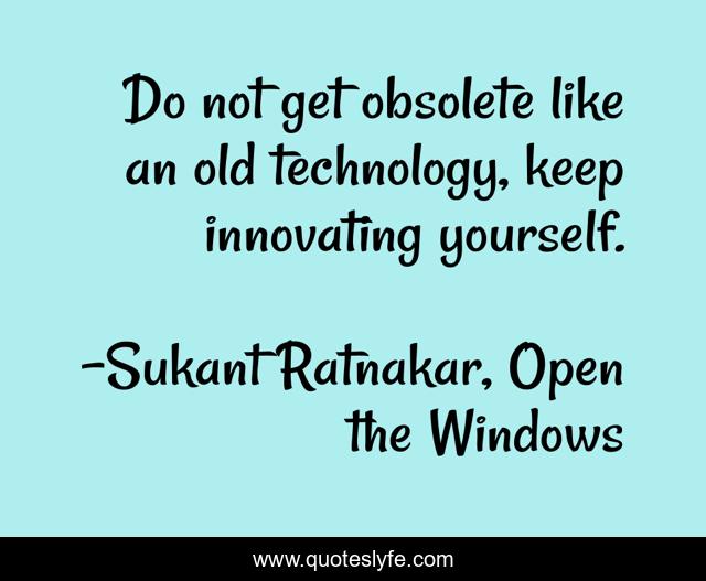 Do not get obsolete like an old technology, keep innovating yourself ...