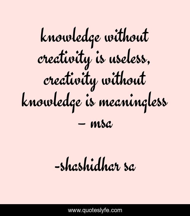 knowledge without creativity is useless, creativity without knowledge ...