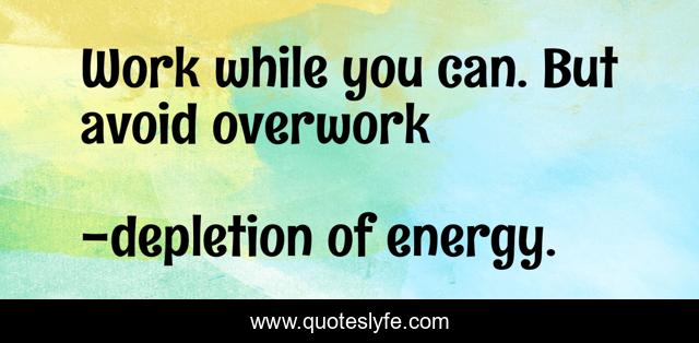 Work while you can. But avoid overwork... Quote by depletion of energy ...