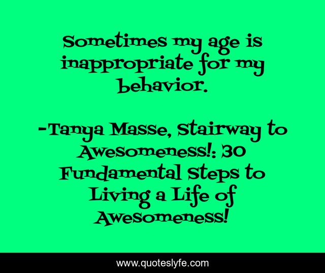 Sometimes my age is inappropriate for my behavior.... Quote by Tanya ...