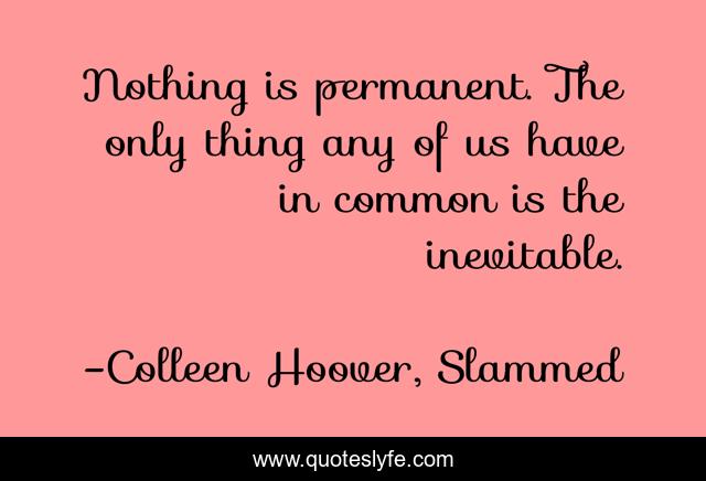 Nothing is permanent. The only thing any of us have in common is the i ...