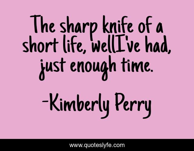 The sharp knife of a short life, wellI've had, just enough time ...