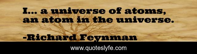 I... a universe of atoms, an atom in the universe.... Quote by Richard ...