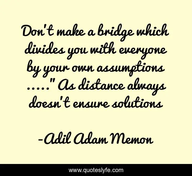 Don't make a bridge which divides you with everyone by your own assump ...