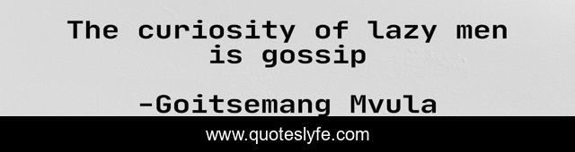 The curiosity of lazy men is gossip... Quote by Goitsemang Mvula ...