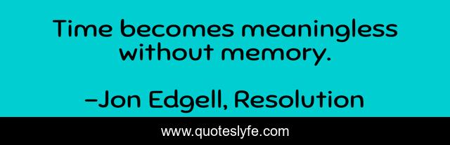 Time becomes meaningless without memory.... Quote by Jon Edgell ...