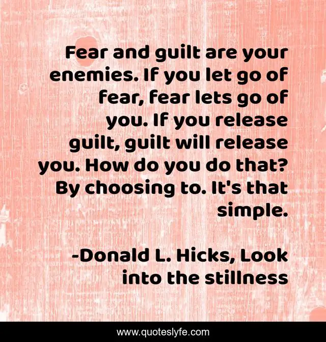 Fear and guilt are your enemies. If you let go of fear, fear lets go o ...
