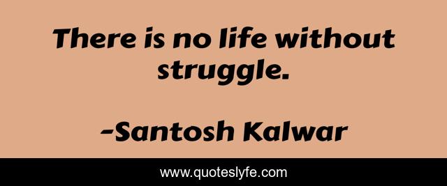 There is no life without struggle.... Quote by Santosh Kalwar - QuotesLyfe