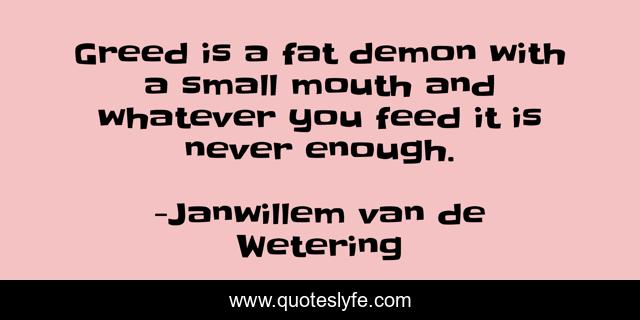 Greed is a fat demon with a small mouth and whatever you feed it is ne ...
