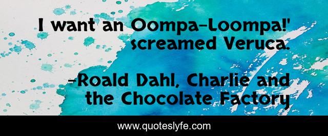 I want an Oompa-Loompa!' screamed Veruca.... Quote by Roald Dahl ...