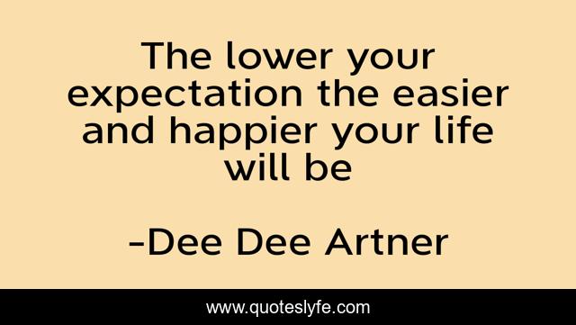 The lower your expectation the easier and happier your life will be ...