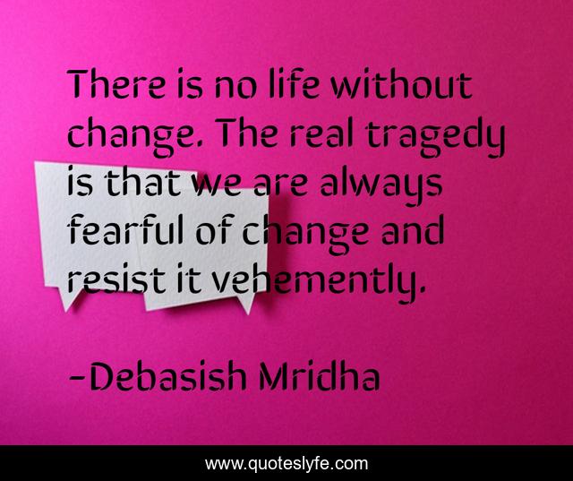 There is no life without change. The real tragedy is that we are alway ...