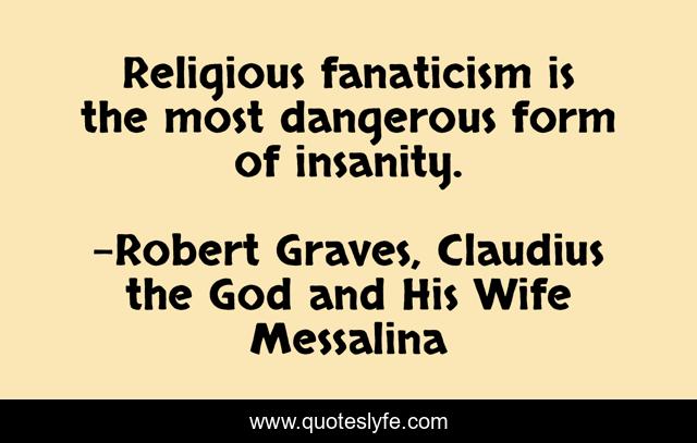 Religious fanaticism is the most dangerous form of insanity.... Quote ...