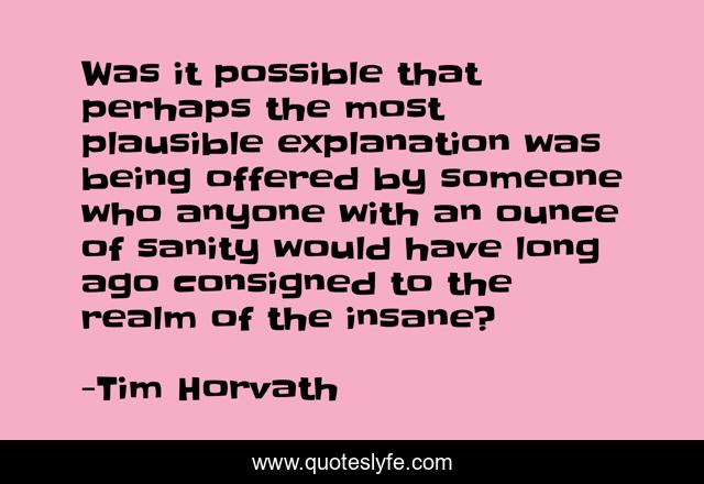 Was it possible that perhaps the most plausible explanation was being ...