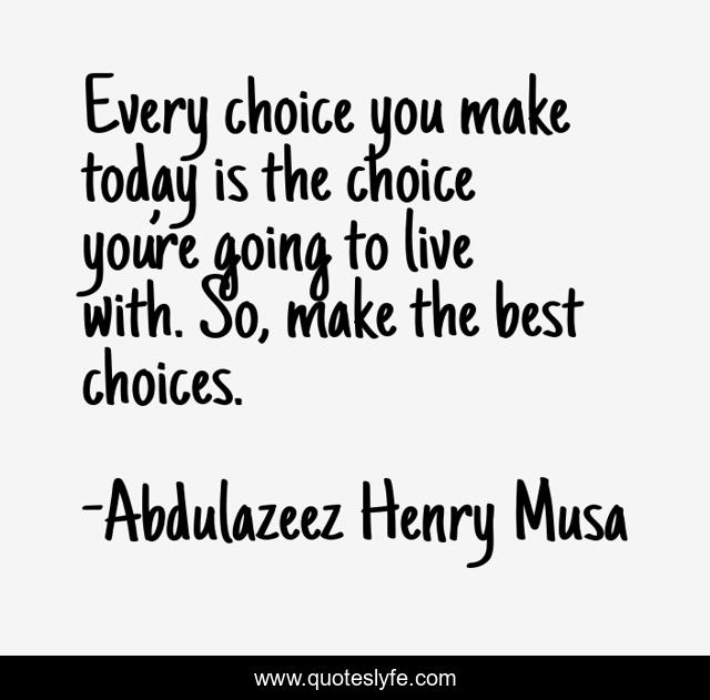 Every choice you make today is the choice you’re going to live with ...