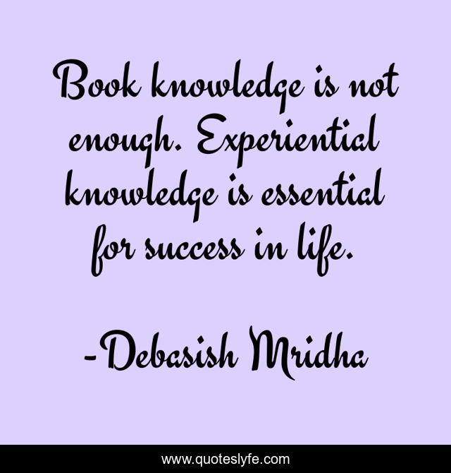 Book knowledge is not enough. Experiential knowledge is essential for ...