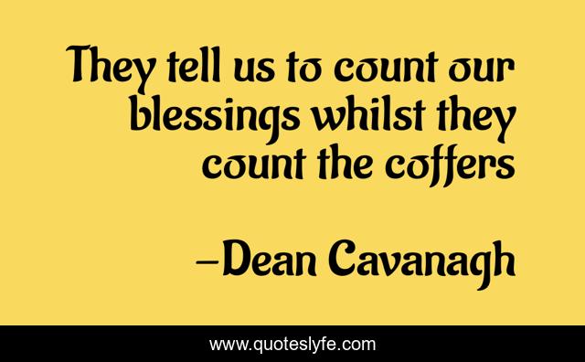 They tell us to count our blessings whilst they count the coffers ...