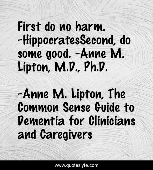 First do no harm. -HippocratesSecond, do some good. -Anne M. Lipton, M ...